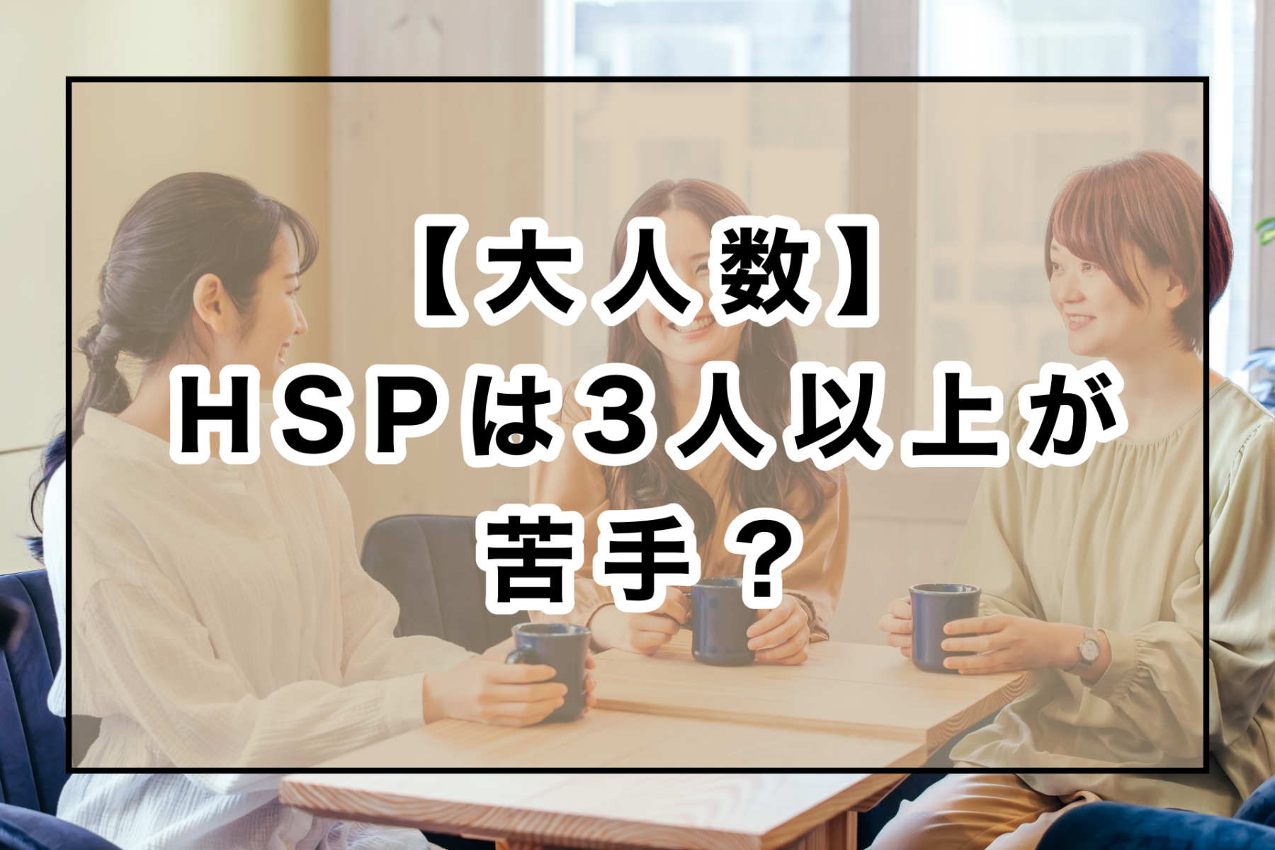 【大人数】HSPは3人以上が苦手？理由と対処法について | のどかびより