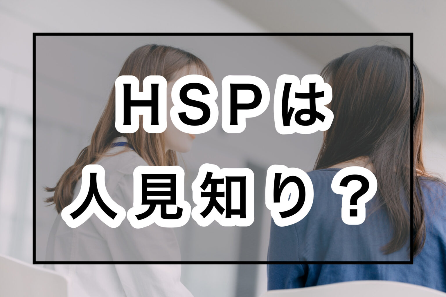 HSPは人見知り？人間関係に悩む場合の対処法6つ | のどかびより