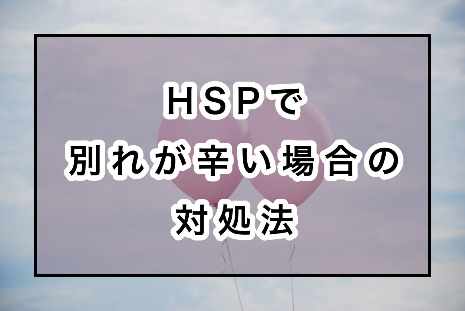 【HSP】別れが辛い理由と気持ちに折り合いをつける6つの対処法 | のどかびより